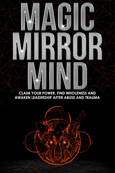 Magic Mirror Mind: Claim Personal Power, Find Wholeness and Awaken Potential after Abuse and Trauma